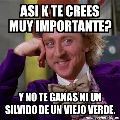 Meme Willy Wonka - ASI K TE CREES MUY IMPORTANTE? Y NO TE GANAS NI UN ...
