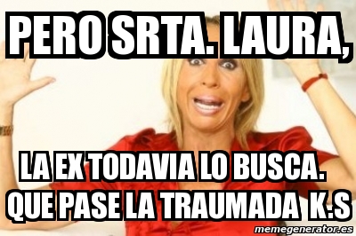 Meme Personalizado - pero srta. laura, la ex todavia lo busca. que pase ...