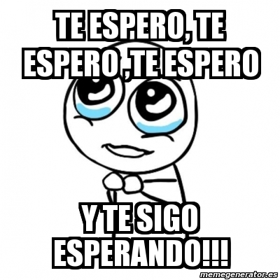 Meme Por favor - tE ESPERO, TE ESPERO ,TE ESPERO y TE SIGO ESPERANDO ...