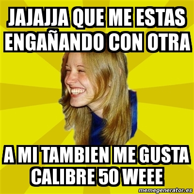 Meme Trologirl - JAJAJJA QUE ME ESTAS ENGAÃ‘ANDO CON OTRA A MI TAMBIEN ...