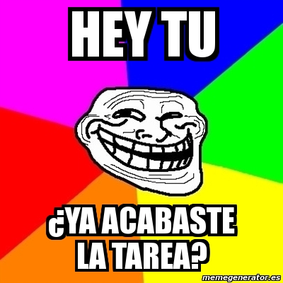 Meme Troll - hey tu Â¿ya acabaste la tarea? - 1062872