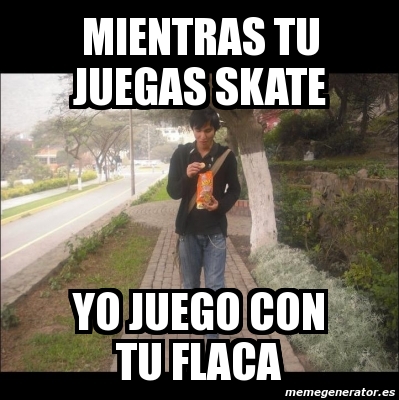 Meme Personalizado - Mientras tu juegas skate yo juego con tu flaca ...