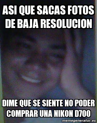 Meme Personalizado - asi que sacas fotos de baja resolucion dime que se ...