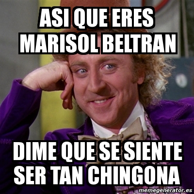 Meme Willy Wonka - asi que eres marisol beltran dime que se siente ser ...
