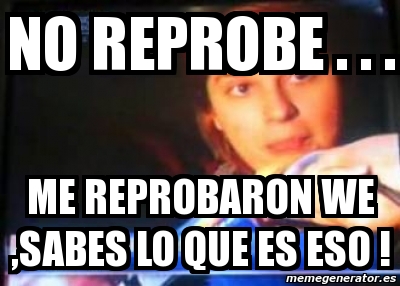 Meme Personalizado - No reprobe . . . me reprobaron we ,sabes lo que es ...