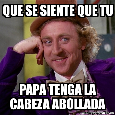 Meme Willy Wonka - que se siente que Tu Papa tenga la cabeza abollada ...