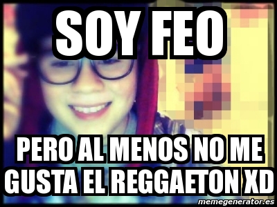 Meme Personalizado - soy feo pero al menos no me gusta el reggaeton XD ...
