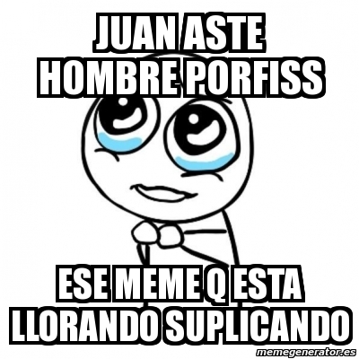 Meme Por favor - juan aste hombre porfiss ese meme q esta llorando ...