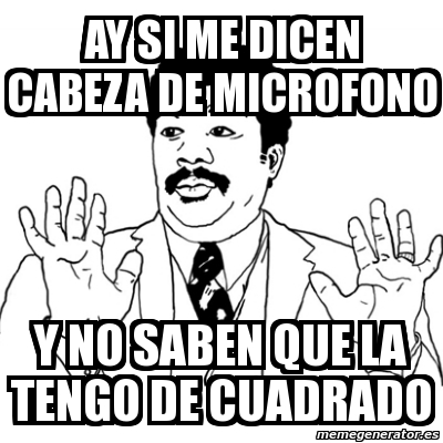 Meme Ay Si - ay si me dicen cabeza de microfono y no saben que la tengo ...