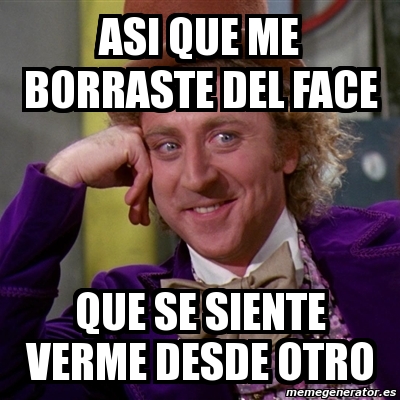 Meme Willy Wonka - Asi que me borraste del face que se siente verme ...