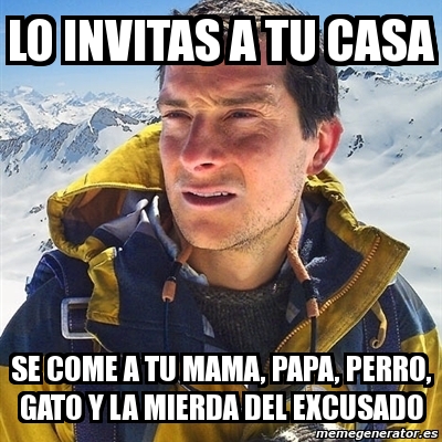 Meme Bear Grylls - lo invitas a tu casa se come a tu mama, papa, perro ...