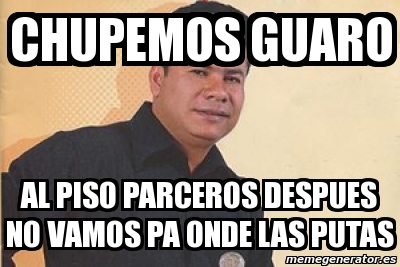 Meme Personalizado - CHUPEMOS GUARO AL PISO PARCEROS DESPUES NO VAMOS ...