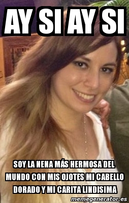 Meme Personalizado - Ay si ay si soy la nena mÃ¡s hermosa del mundo con ...
