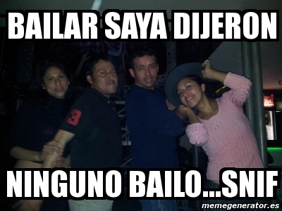 Meme Personalizado - BAILAR SAYA DIJERON NINGUNO BAILO...SNIF - 1614488