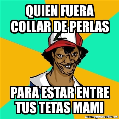 Meme Ash Pedreiro - quien fuera collar de perlas para estar entre tus ...