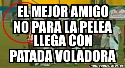 Meme Personalizado - el mejor amigo no para la pelea llega con patada ...