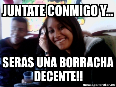 Meme Personalizado - juntate conmigo y... seras una borracha decente ...