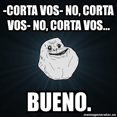 Meme Forever Alone - -Corta vos- no, corta vos- no, corta vos... bueno ...
