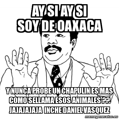 Meme Ay Si - ay si ay si soy de oaxaca y nunca probe un chapulin es mas ...
