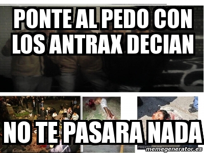 Meme Personalizado - ponte al pedo con los antrax decian no te pasara ...