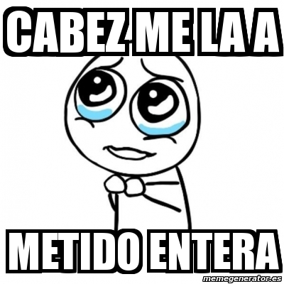 Meme Por favor - cabez me la a Metido entera - 1624239