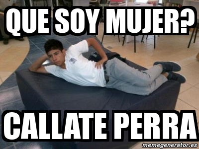 Meme Personalizado - que soy mujer? callate perra - 1624581