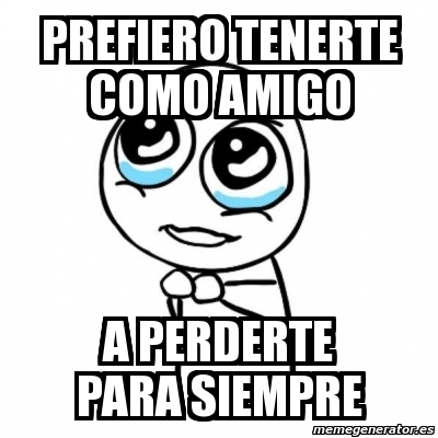Meme Por favor - prefiero tenerte como amigo a perderte para siempre ...