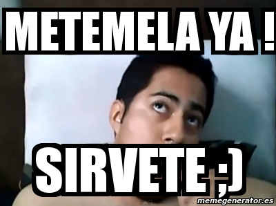 Meme Personalizado - Metemela ya ! sirvete ;) - 1635300