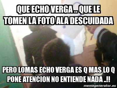 Meme Personalizado - que echo verga .. que le tomen la foto ala ...