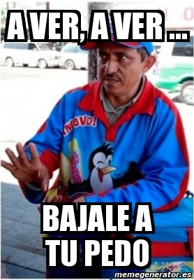 Meme Personalizado - A VER, A VER ... BAJALE A TU PEDO - 1637397