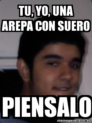 Meme Personalizado - tu, YO, UNA AREPA CON SUERO PIENSALO - 1640014