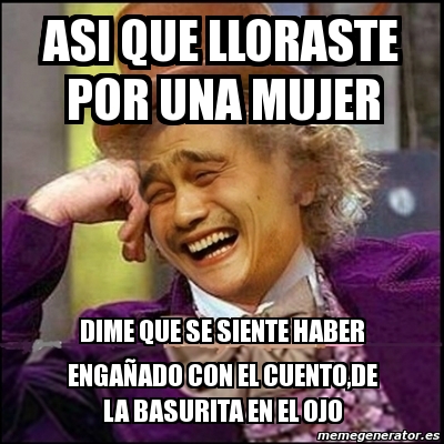 Meme Yao Wonka - Asi que lloraste por una mujer dime que se siente ...