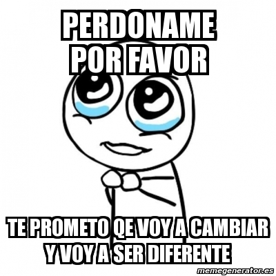 Meme Por favor - perdoname por favor te prometo qe voy a cambiar y voy ...