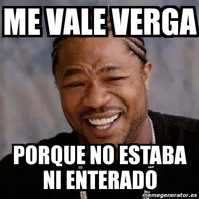 Meme Yo Dawg - Me vale verga porque no estaba ni enterado - 1642215