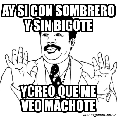 Meme Ay Si - ay si con sombrero y sin bigote ycreo que me veo machote ...