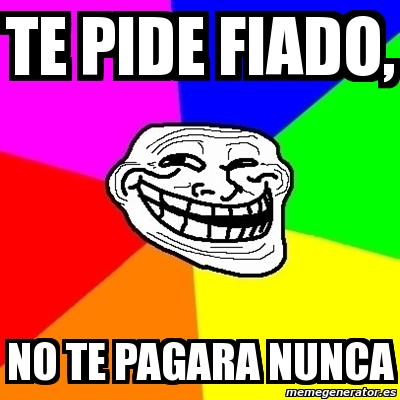 Meme Troll - te pide fiado, no te pagara nunca - 1650072