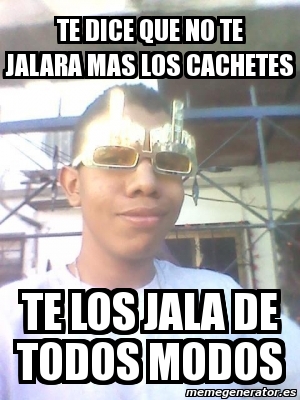 Meme Personalizado - te dice que no te jalara mas los cachetes te los ...