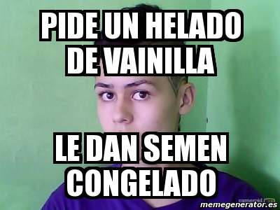 Meme Personalizado - pide un helado de vainilla le dan semen congelado ...