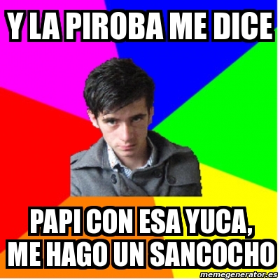Meme Personalizado - y la piroba me dice papi con esa yuca, me hago un ...