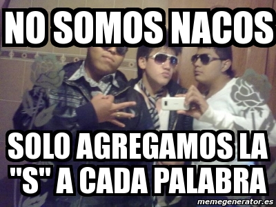 Meme Personalizado - no somos nacos solo agregamos la "s" a cada ...