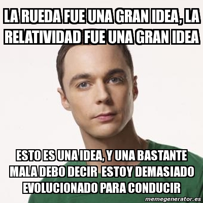 Meme Sheldon Cooper - La rueda fue una gran idea, la relatividad fue ...