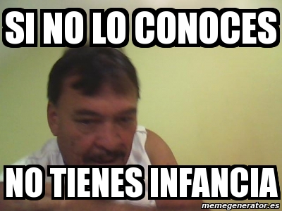Meme Personalizado - si no lo conoces no tienes infancia - 1667511