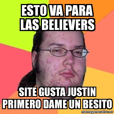 Meme Friki - esTo VA PARA LAS BELIEVERS SITE GUSTA JUSTIN PRIMERO DAME ...