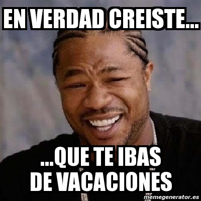 Meme Yo Dawg - eN vERDAD CREISTE... ...QUE TE IBAS DE VACACIONES - 1675360