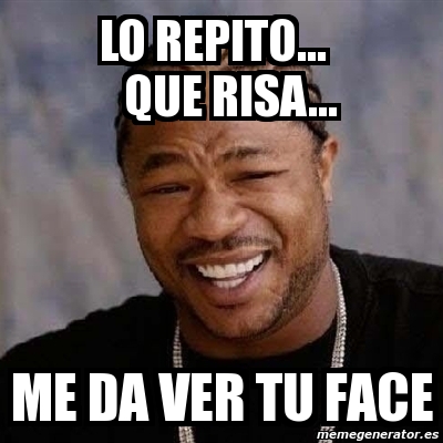 Meme Yo Dawg - LO REPITO... QUE RISA... ME DA VER TU FACE - 1683158