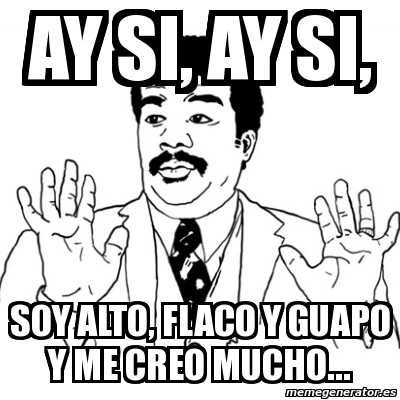 Meme Ay Si - ay si, ay si, soy alto, flaco y guapo y me creo mucho ...