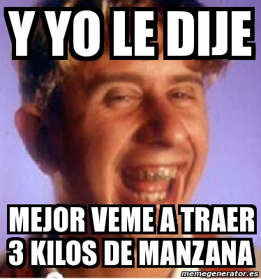 Meme Personalizado - y yo le dije mejor veme a traer 3 kilos de manzana ...