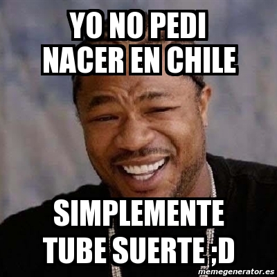 Meme Yo Dawg - yo no pedi nacer en chile simplemente tube suerte ;D ...