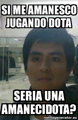 Meme Personalizado - SI ME AMANESCO JUGANDO DOTA SERIA UNA AMANECIDOTA ...