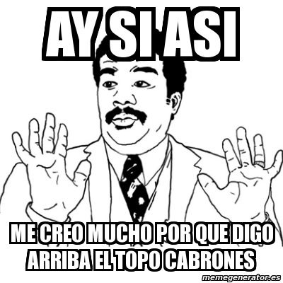 Meme Ay Si - ay si asi me creo mucho por que digo arriba el topo ...